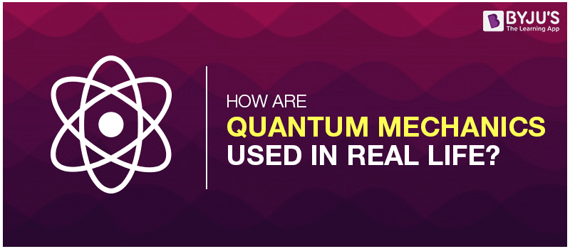 How Are Quantum Mechanics Used In Real Life? - BYJU'S How Are Quantum Mechanics Used In Real Life? - BYJU'S